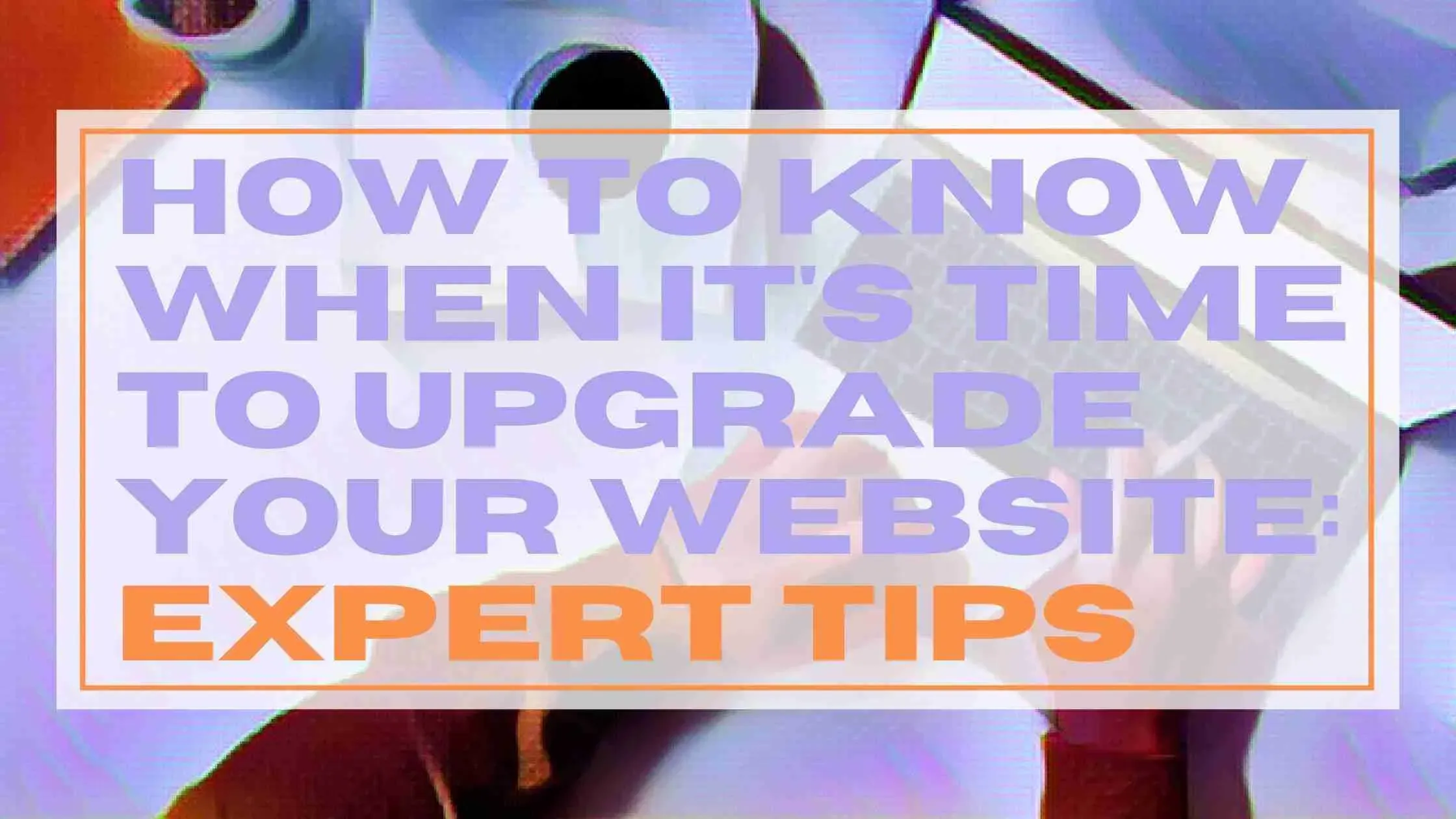 How to Know When it’s Time to Upgrade Your Website: Expert Tips ...